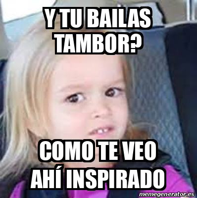 Meme Personalizado - y tu bailas tambor? como te veo ahí inspirado ...