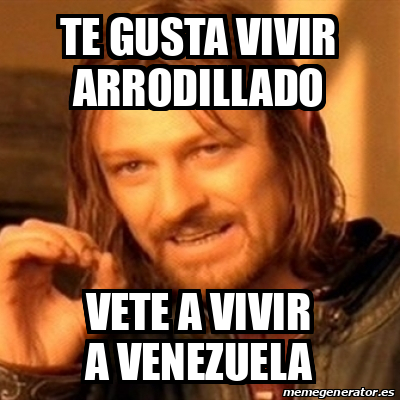 Meme Boromir - Te gusta vivir arrodillado Vete a vivir a Venezuela ...