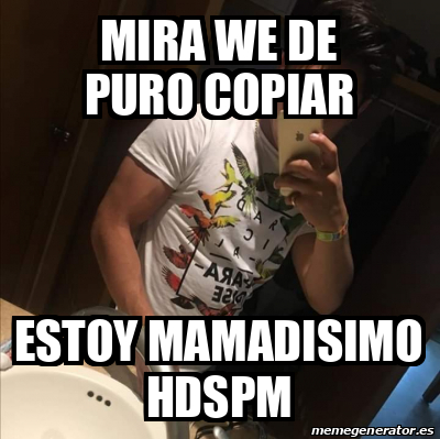 Meme Personalizado - Mira we de puro copiar Estoy mamadisimo hdspm ...