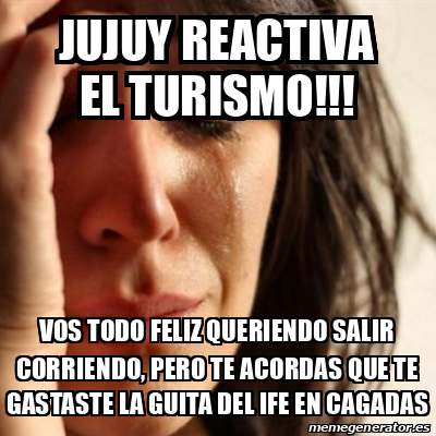 Meme Problems - jujuy reactiva el turismo!!! vos todo feliz queriendo ...