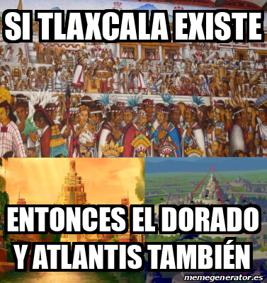 Meme Personalizado - SI tlaxcala existe Entonces el dorado y Atlantis ...