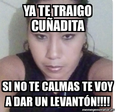 Meme Personalizado - Ya te traigo cuñadita Si no te calmas te voy a dar ...