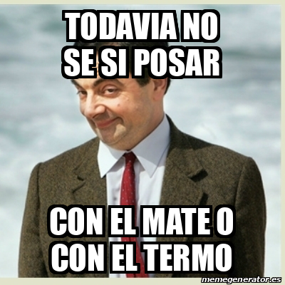 Meme Mr Bean - tODAVIA NO SE SI POSAR CON EL MATE O CON EL TERMO - 31791422