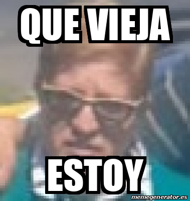 Meme Personalizado - Que vieja Estoy - 31795378