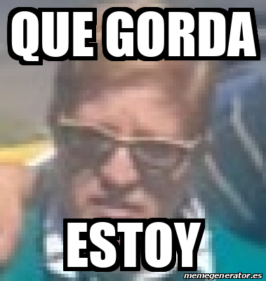 Meme Personalizado - Que gorda Estoy - 31795419
