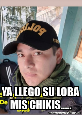 Meme Personalizado - YA LLEGO SU LOBA MIS CHIKIS..... - 31795500