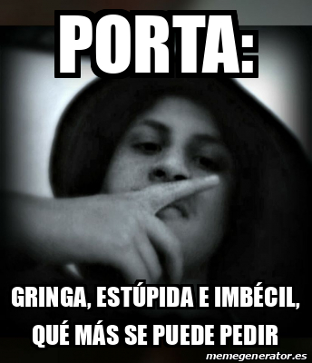 Meme Personalizado - PORTA: gringa, estúpida e imbécil, qué más se ...