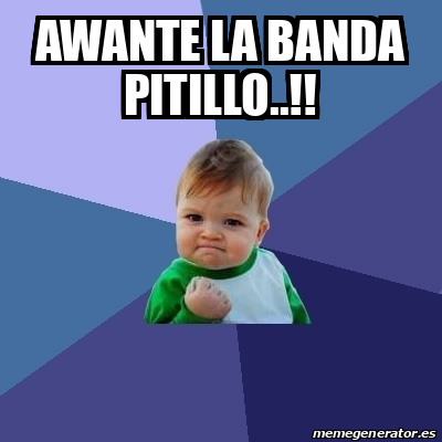 Meme Bebe Exitoso - Awante la banda Pitillo..!! - 31796336