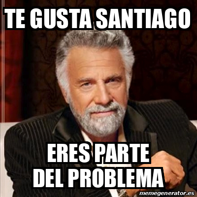 Meme Most interesting man - te gusta santiago eres parte del problema ...