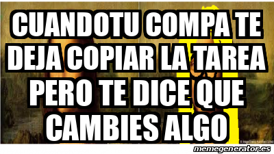 Meme Personalizado - cuandotu compa te deja copiar la tarea pero te ...