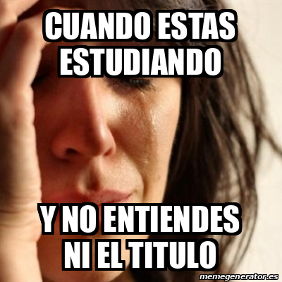 Meme Problems - cuando estas estudiando y no entiendes ni el titulo ...