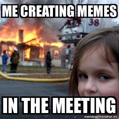Meme Disaster Girl - me creating memes in the meeting - 31798274