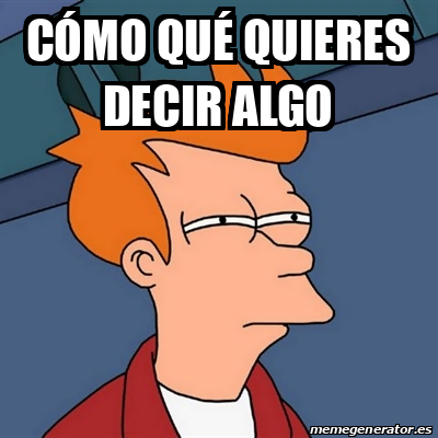 Meme Futurama Fry - Cómo qué quieres decir algo - 31799862