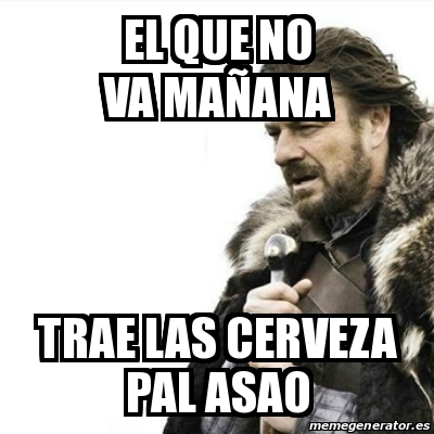 Meme Prepare Yourself - El que no va maÃ±ana Trae las cerveza pal asao ...