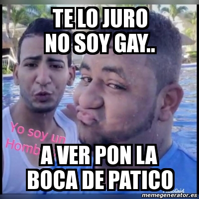 Meme Personalizado - Te lo juro no soy gay.. A ver pon la boca de ...