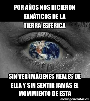 Meme Personalizado - Por años nos hicieron fanáticos de la tierra ...