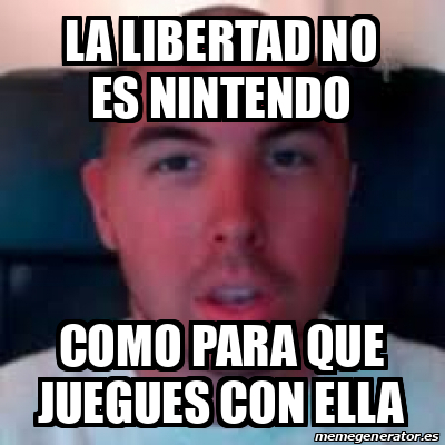 Meme Personalizado - la libertad no es nintendo como para que juegues ...