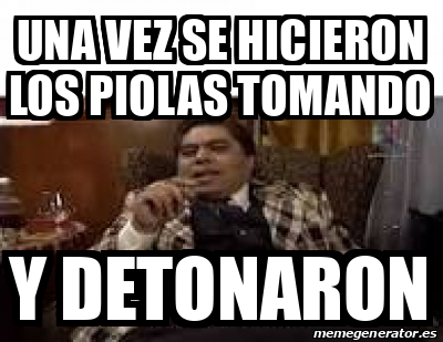 Meme Personalizado - Una vez se hicieron los piolas tomando Y detonaron ...