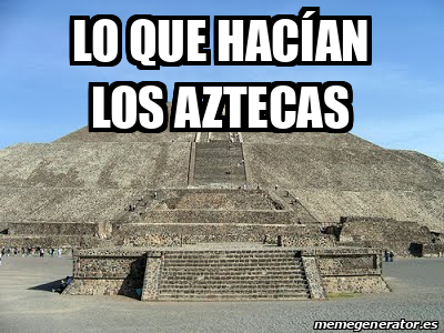 Meme Personalizado - Lo que HACÍAN los aztecas - 31802708
