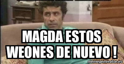 Meme Personalizado - Magda estos weones de nuevo ! - 31802983