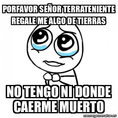 Meme Por favor - Porfavor señor terrateniente REGALE ME algo de tierras ...