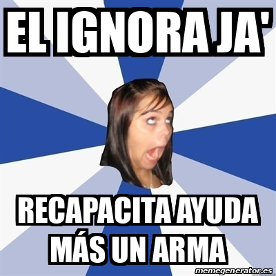 Meme Annoying Facebook Girl - El ignora ja' Recapacita Ayuda más un ...