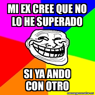 Meme Troll - Mi ex cree que no lo he superado Si ya ando con otro ...