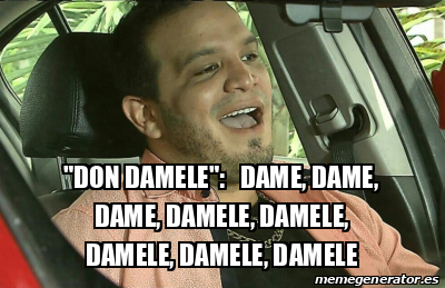 Meme Personalizado - "DON DAMELE": DAME, DAME, DAME, DAMELE, DAMELE ...