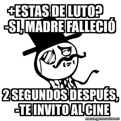 Meme Feel Like A Sir - +Estas de luto? -Si, madre falleció 2 segundos ...