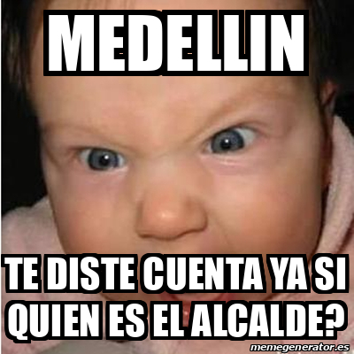 Meme Bebe furioso - medellin te diste cuenta ya si quien es el alcalde ...