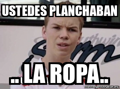 Meme Personalizado - USTEDES PLANCHABAN .. LA ROPA.. - 31806787