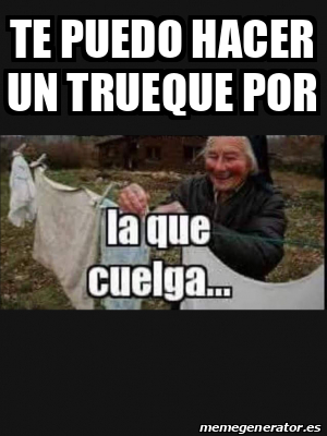 Meme Personalizado - Te puedo hacer un trueque por - 31807146