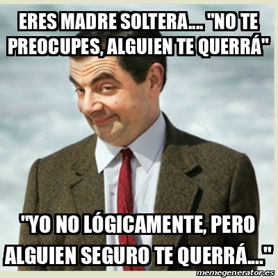 Meme Mr Bean - eres madre soltera.... "no te preocupes, alguien te ...