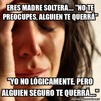Meme Problems - eres madre soltera.... "no te preocupes, alguien te ...