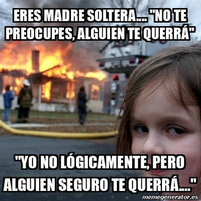 Meme Disaster Girl - eres madre soltera.... "no te preocupes, alguien ...