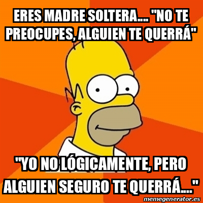 Meme Homer - eres madre soltera.... "no te preocupes, alguien te QUERRÁ ...