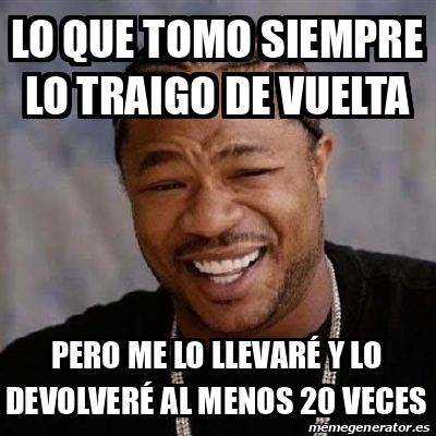 Meme Yo Dawg - Lo que tomo siempre lo traigo de vuelta pero me lo ...