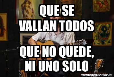Meme Personalizado - que se vallan todos que no quede, ni uno solo ...