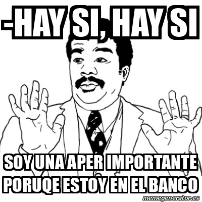 Meme Ay Si - -hay si, hay si soy una aper importante poruqe estoy en el ...