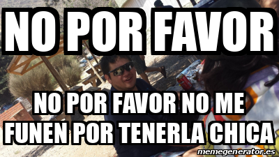 Meme Personalizado - no por favor no por favor no me funen por tenerla ...