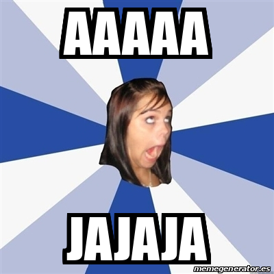 Meme Annoying Facebook Girl - Aaaaa Jajaja - 31810982