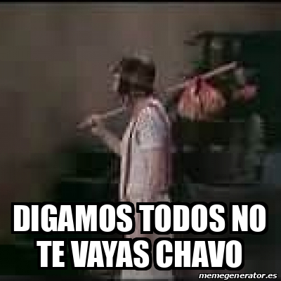 Meme Personalizado - Digamos todos no te vayas chavo - 31811278