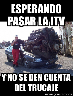 Meme Personalizado - ESPERANDO PASAR LA ITV Y NO SE DEN CUENTA DEL ...