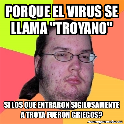 Meme Friki - Porque el virus se llama "TROYANO" Si los que entraron ...