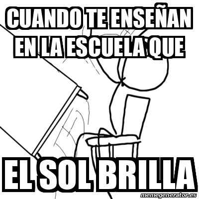 Meme Desk Flip Rage Guy - cuando te enseñan en la escuela que el sol ...