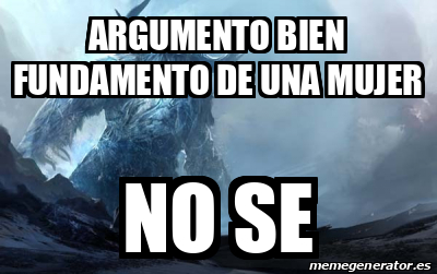 Meme Personalizado - Argumento bien fundamento de una mujer no se ...