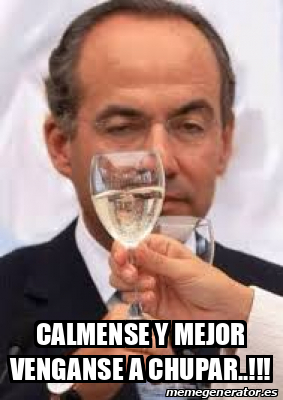 Meme Personalizado - CALMENSE Y MEJOR VENGANSE A CHUPAR..!!! - 31821318