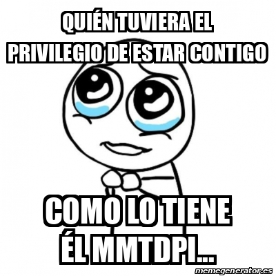 Meme Por favor - Quién tuviera el privilegio de estar contigo como lo ...