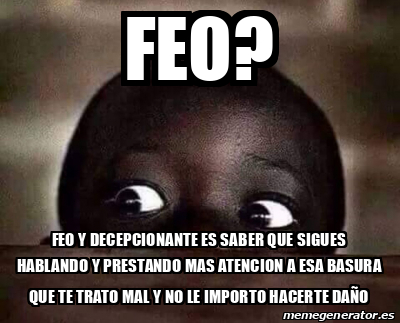 Meme Personalizado - FEO? FEO Y DECEPCIONANTE ES SABER QUE SIGUES ...