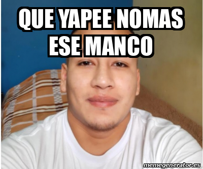 Meme Personalizado - QUE YAPEE NOMAS ESE MANCO - 31824095